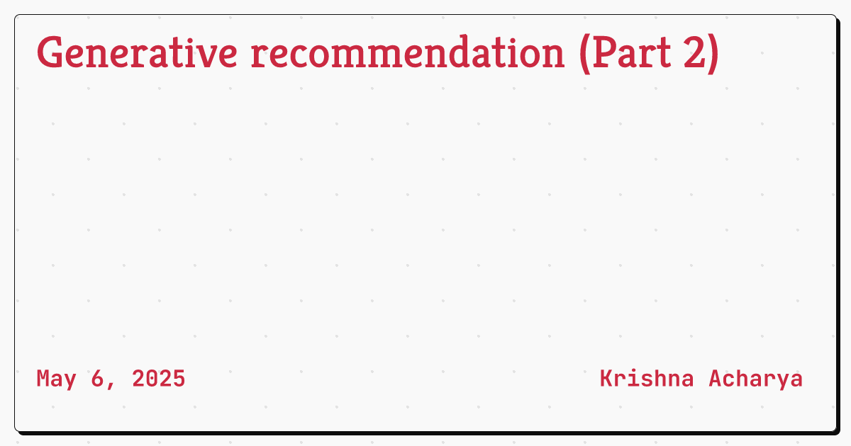 Generative recommendation (Part 2) • Krishna Acharya
